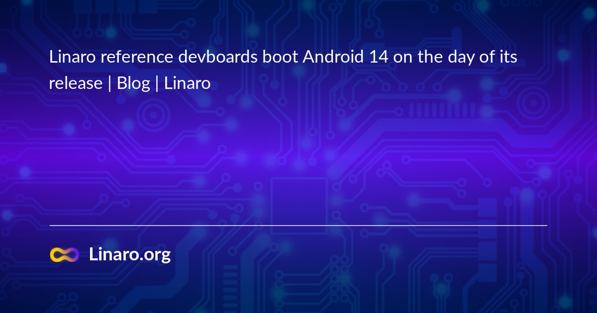 Linaro reference devboards boot Android 14 on the day of its release | Blog | Linaro
